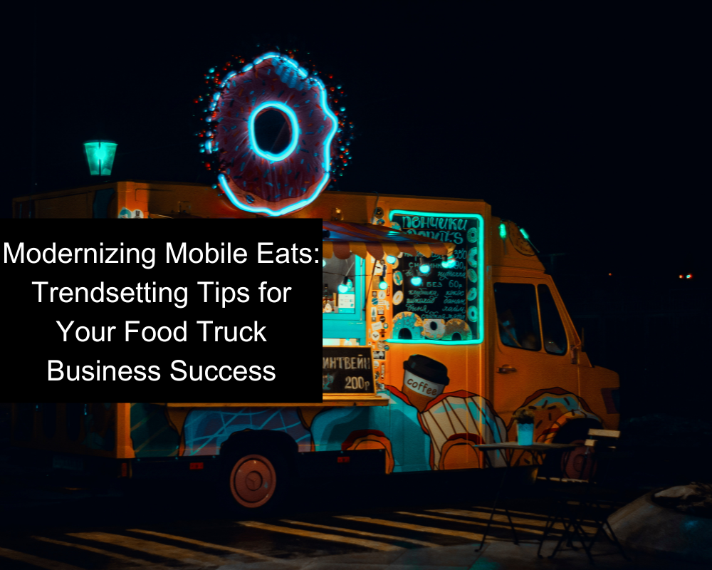 Modernizing Mobile Eats: Trendsetting Tips for Your Food Truck Business ...